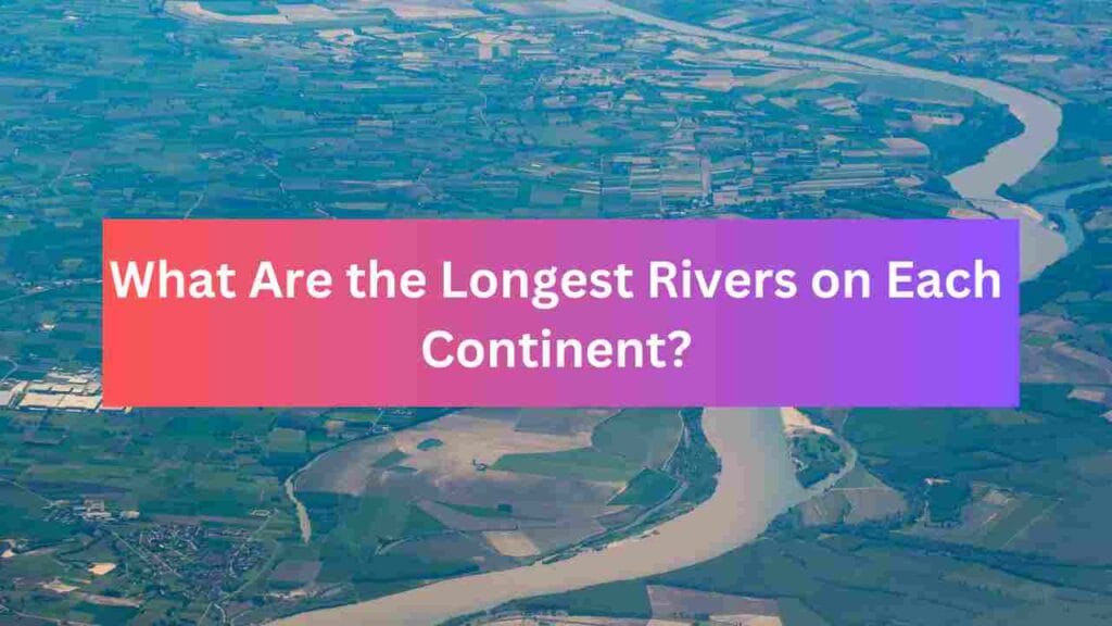 What Are the Longest Rivers on Each Continent? - masterlal.com